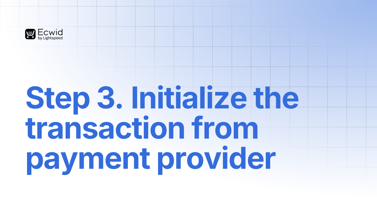 Step 3. Initialize the transaction from payment provider | Guides | Ecwid Documentation