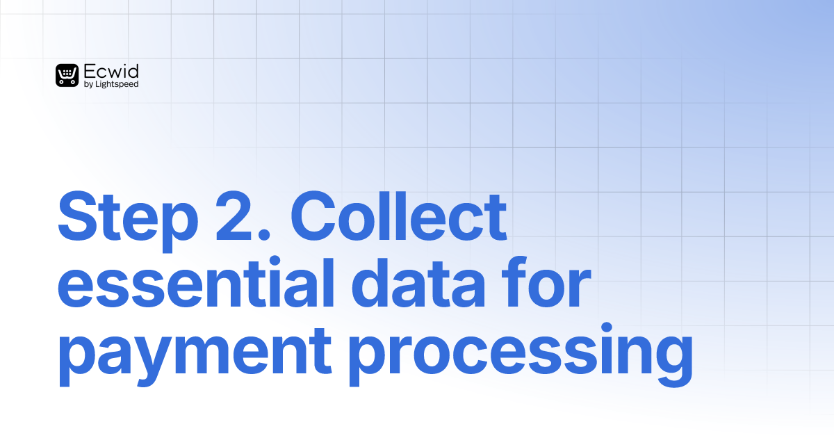 Step 2. Collect essential data for payment processing | Guides | Ecwid Documentation